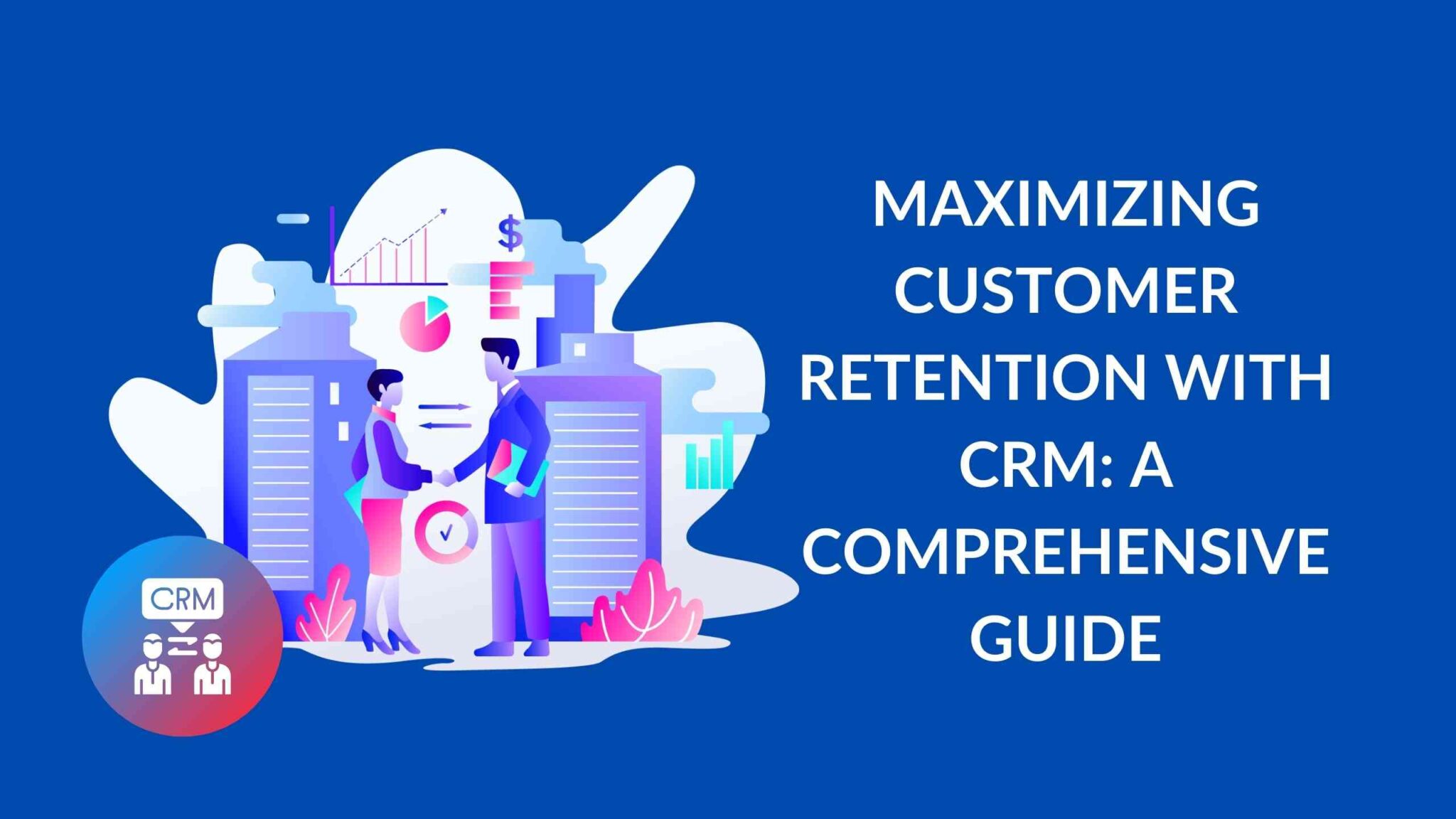 Maximizing Customer Retention with CRM: A Comprehensive Guide - Subscribed.FYI