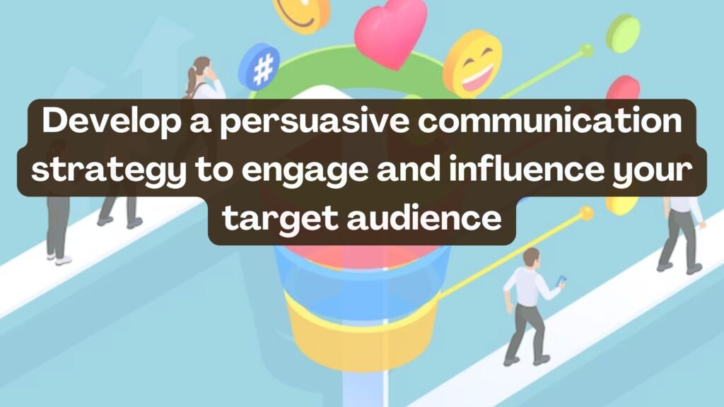 Develop a persuasive communication strategy to engage and influence your target audience ...