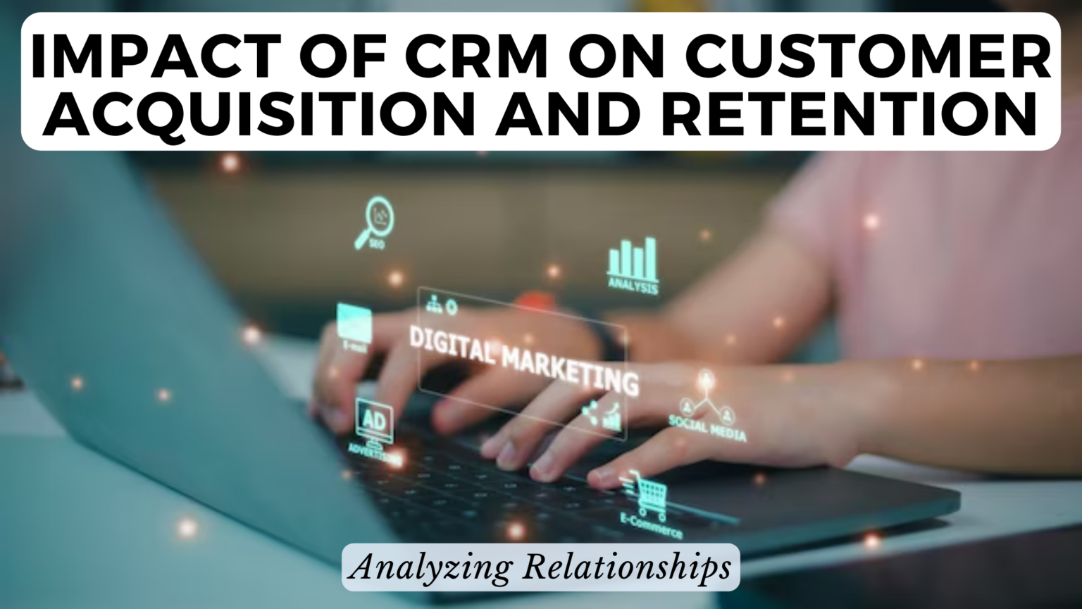 Impact of CRM on Customer Acquisition and Retention: Analyzing Relationships - Subscribed.FYI