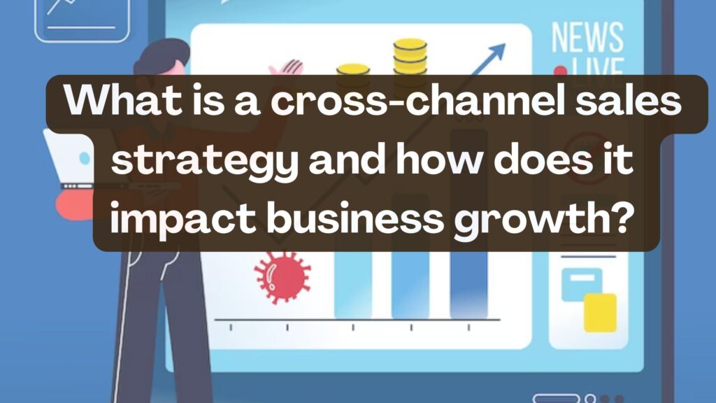What is a cross-channel sales strategy and how does it impact business ...