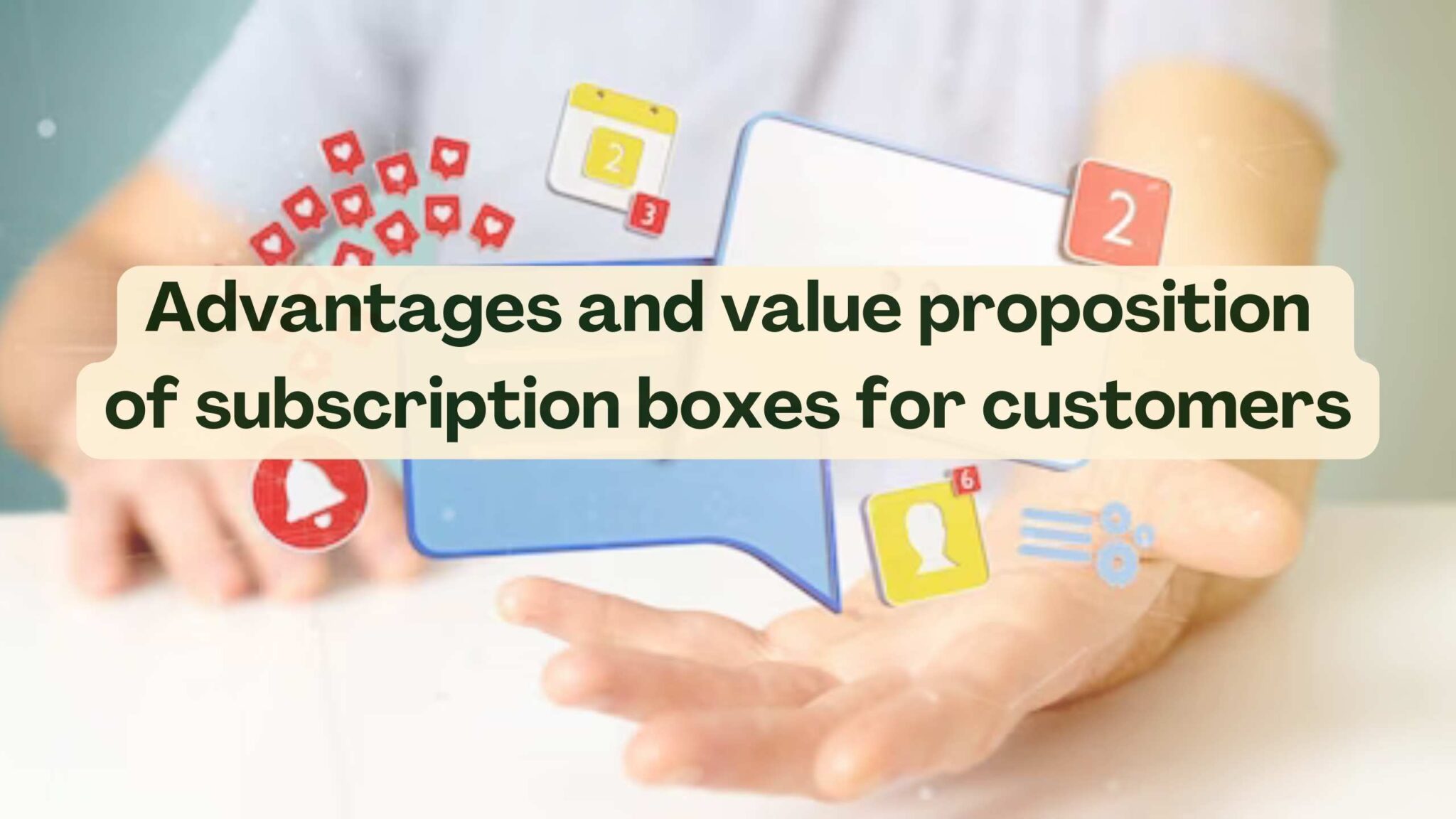 Advantages and value proposition of subscription boxes for customers - Subscribed.FYI